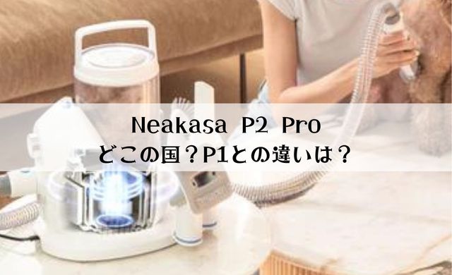 【口コミ】Neakasa P2 Proはどこの国？P1との違いを解説 | ヤバインテリア